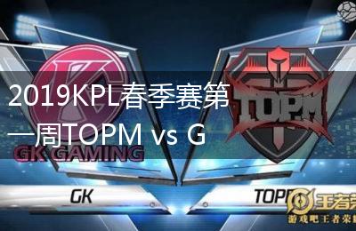 2019KPL春季赛第一周TOPM vs GK比赛视频回顾 - MUX游戏网